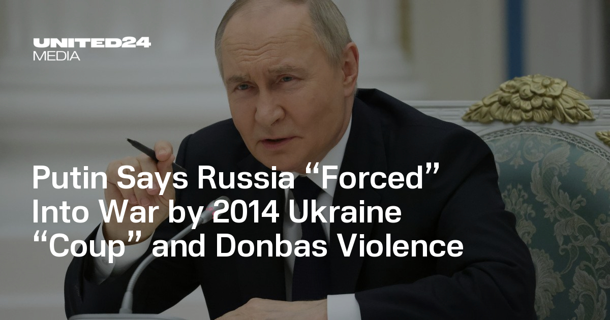 Putin Says Russia “Forced” Into War by 2014 Ukraine “Coup” and Donbas Violence — UNITED24 Media