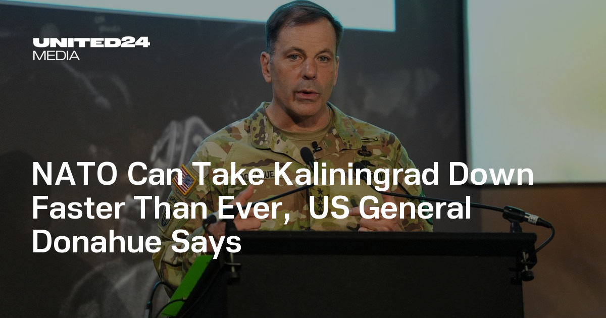 NATO Can Take Kaliningrad Down Faster Than Ever, US General Donahue Says — UNITED24 Media