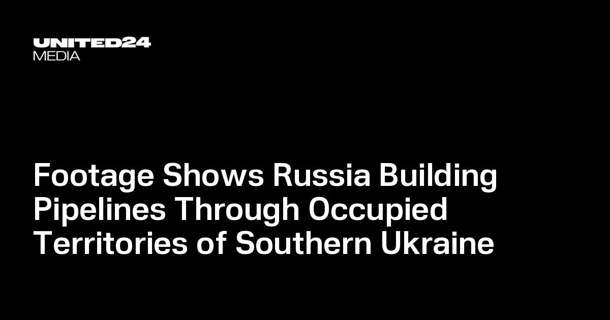 Footage Shows Russia Building Pipelines Through Occupied Territories of ...