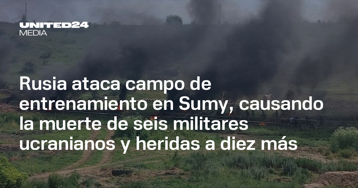 Rusia ataca campo de entrenamiento en Sumy, causando la muerte de seis ...