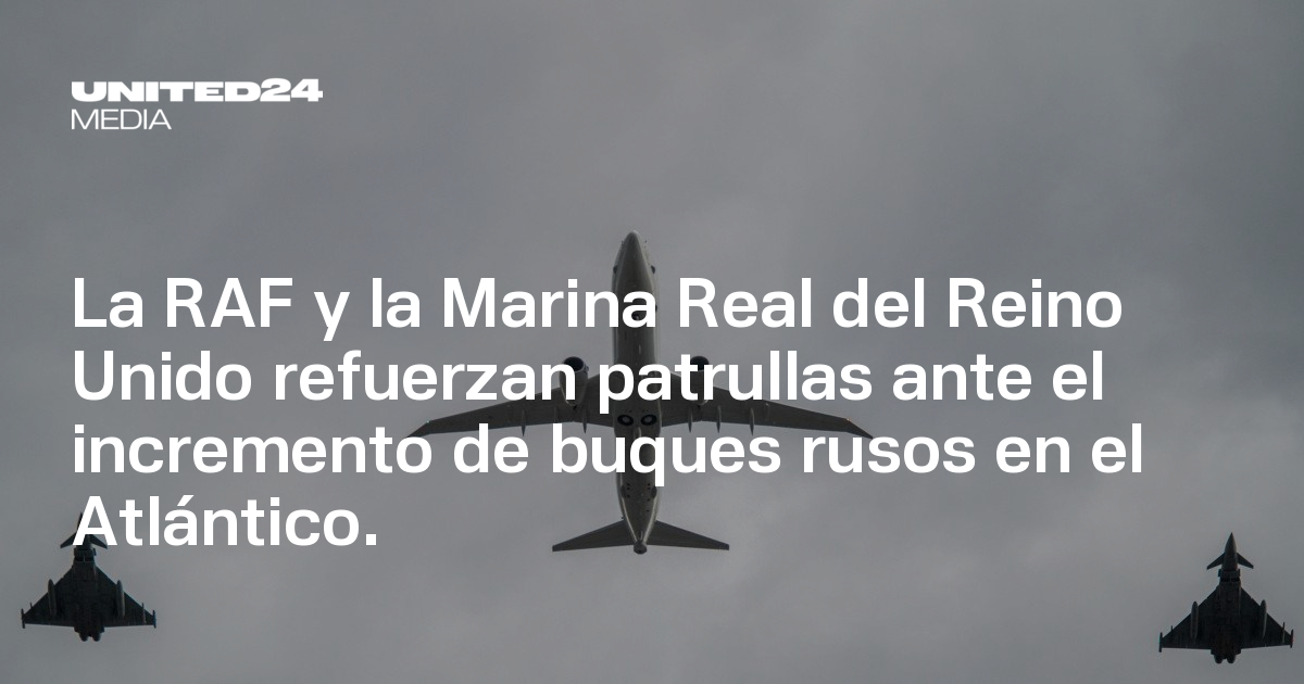 La RAF y la Marina Real del Reino Unido refuerzan patrullas ante el ...