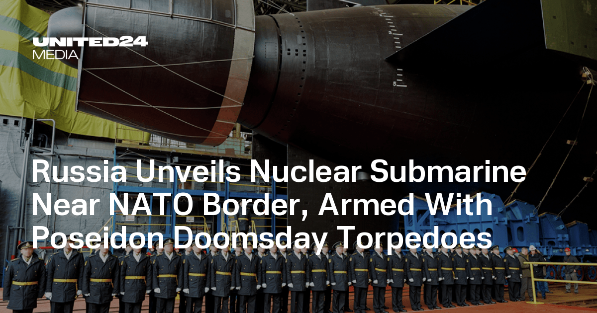 Russia Unveils Poseidon-Armed Submarine Near NATO Borders — UNITED24 Media