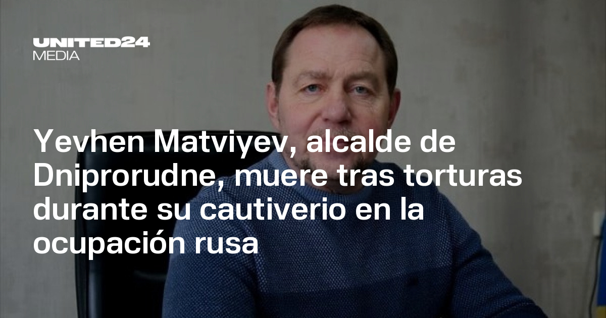Yevhen Matviyev, alcalde de Dniprorudne, muere tras torturas durante su ...