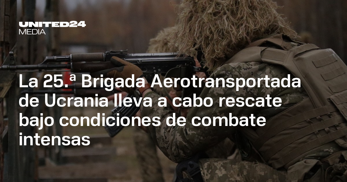 La 25.ª Brigada Aerotransportada de Ucrania lleva a cabo rescate bajo ...