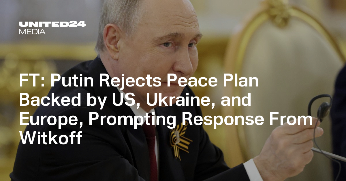 FT: Putin Rejects Peace Plan Backed by US, Ukraine, and Europe ...