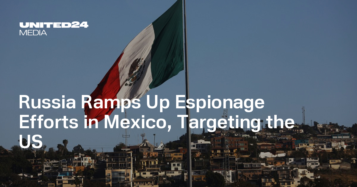 Russia Ramps Up Espionage Efforts in Mexico, Targeting the US ...