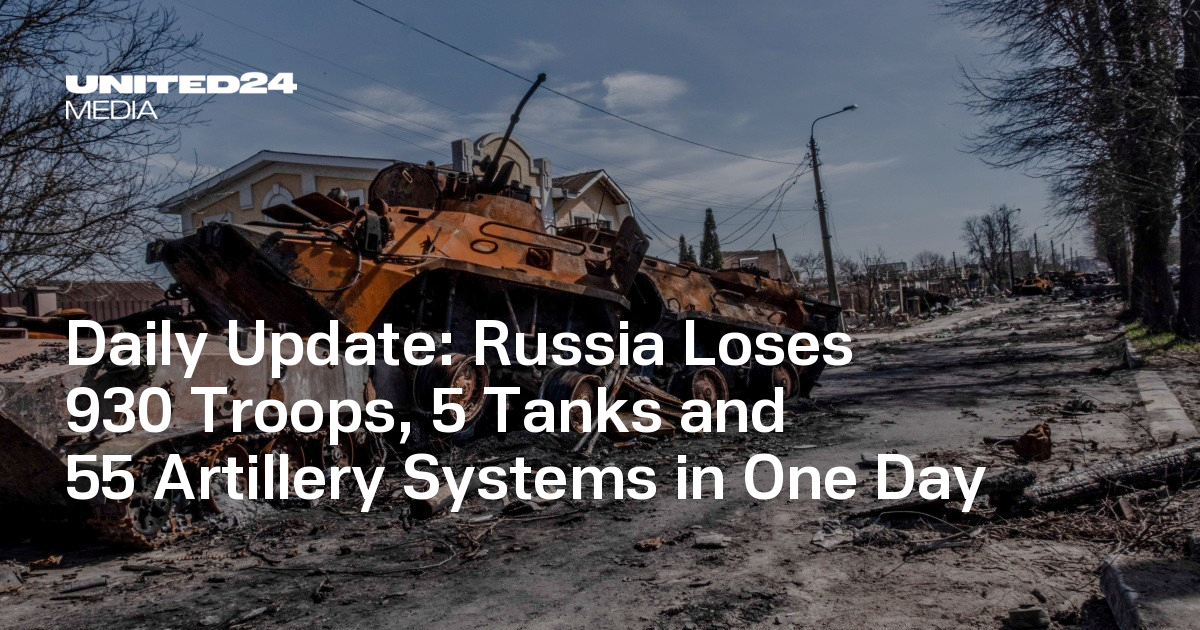 Daily Update: Russia Loses 930 Troops, 5 Tanks and 55 Artillery Systems ...