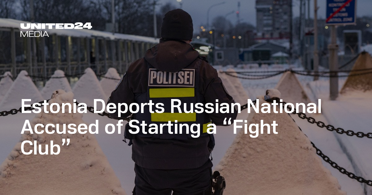 Estonia Deports Russian National Accused of Starting a “Fight Club” — UNITED24 Media
