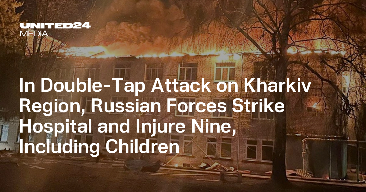 In Double-Tap Attack on Kharkiv Region, Russian Forces Strike Hospital and Injure Nine ...