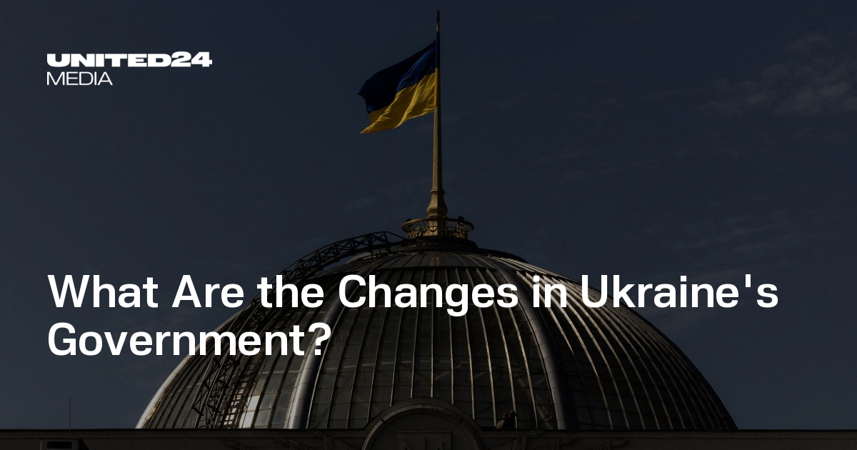 What Are the Changes in Ukraine's Government? — UNITED24 Media