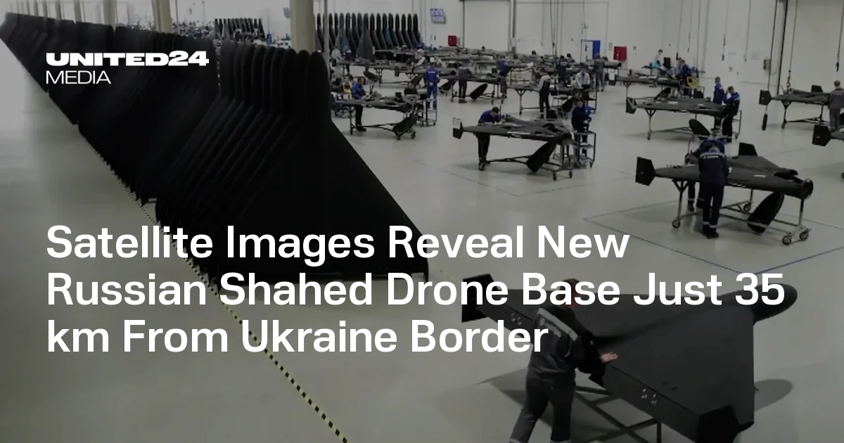 Satellite Images Reveal New Russian Shahed Drone Base Just 35 km From Ukraine Border — UNITED24 ...