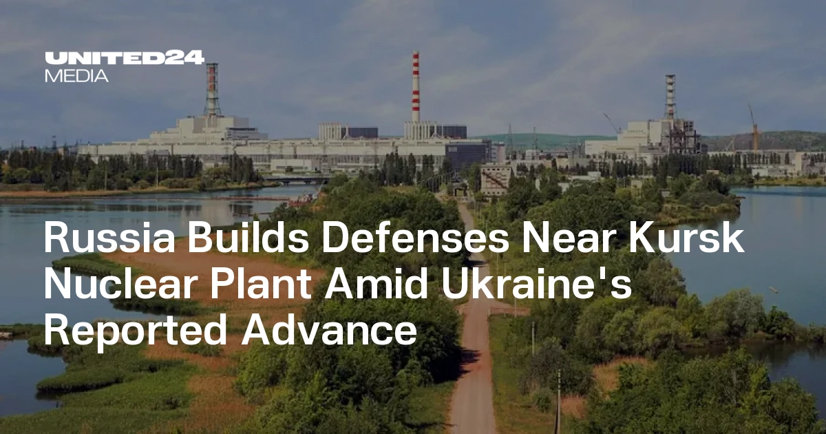 Russia Builds Defenses Near Kursk Nuclear Plant Amid Ukraine's Reported ...