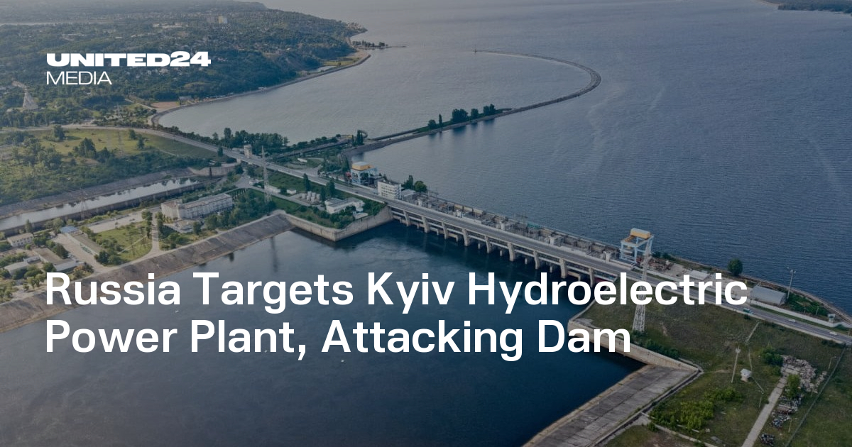 Russia Targets Kyiv Hydroelectric Power Plant, Attacking Dam — UNITED24 ...
