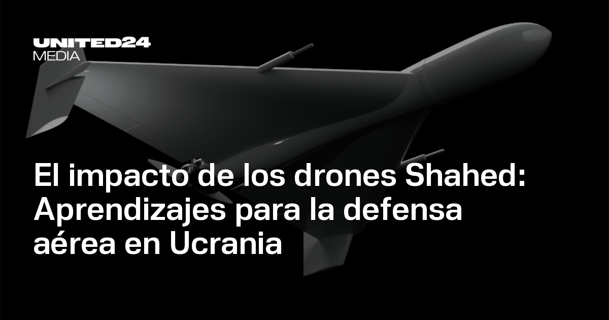El impacto de los drones Shahed: Aprendizajes para la defensa aérea en Ucrania — UNITED24 Media