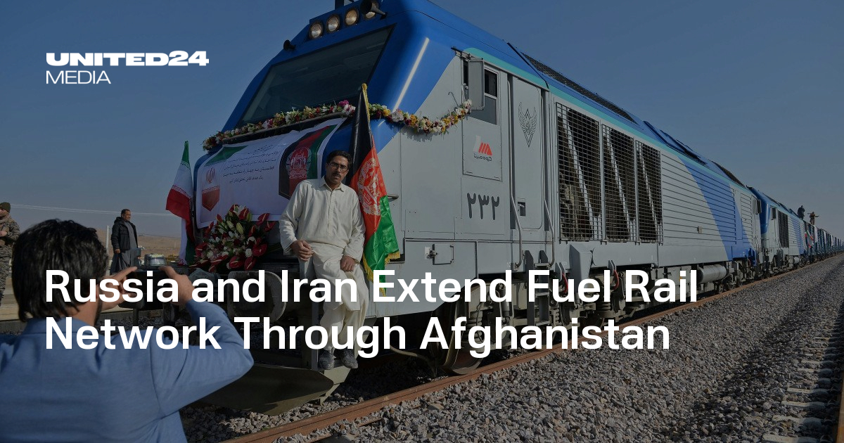 Russia and Iran Extend Fuel Rail Network Through Afghanistan — UNITED24 ...