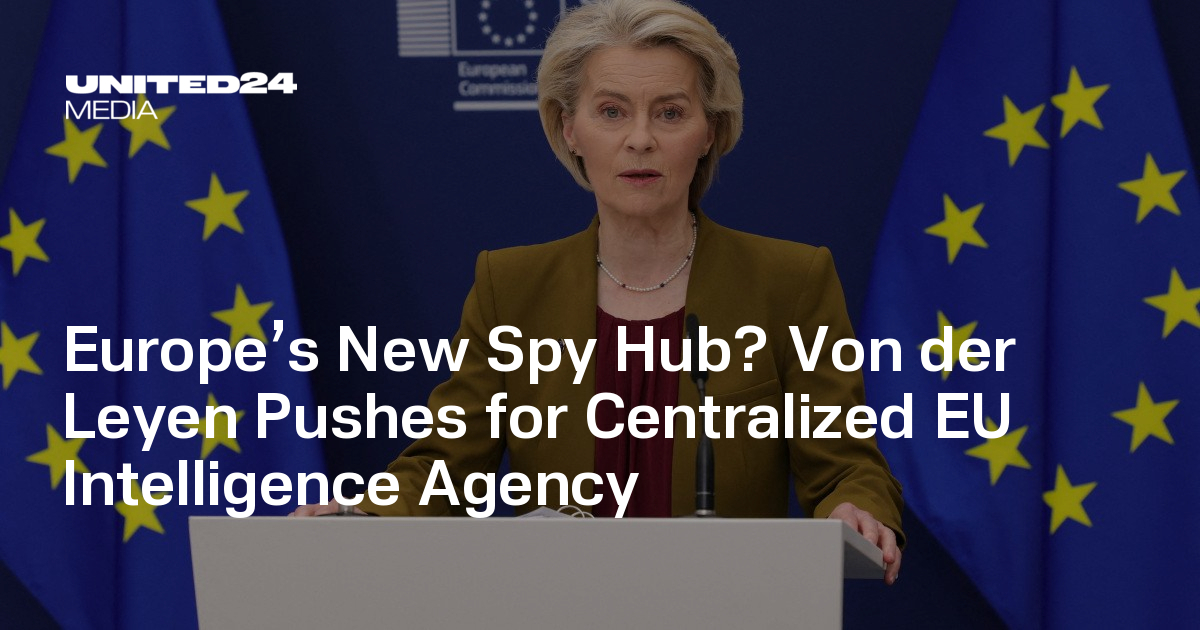 Europe’s New Spy Hub? Von der Leyen Pushes for Centralized EU Intelligence Agency — UNITED24 Media
